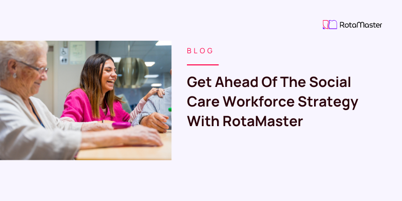 Get Ahead Of The Social Care Workforce Strategy - RotaMaster